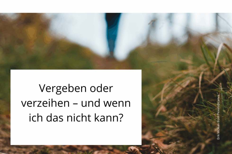 Vergeben oder verzeihen - und wenn ich es (noch) nicht kann?